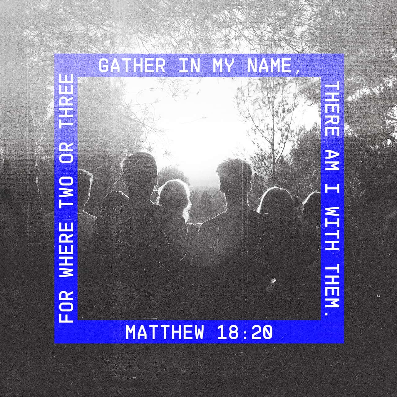 Matthew 18:20 For where two or three are gathered together in my name ...