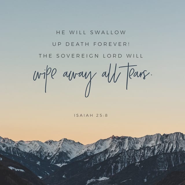 Isaiah 25 8 ESV He Will Swallow Up Death Forever And The Lord God Isaiah 25 8 ESV He Will Swallow Up Death Forever And The Lord God